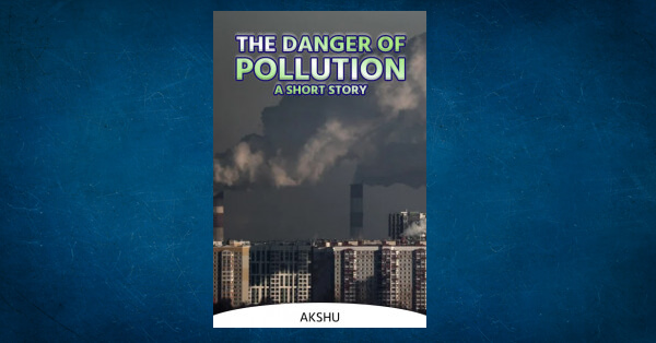THE DANGER OF POLLUTION-A SHORT STORY by AKSHU in English Science PDF